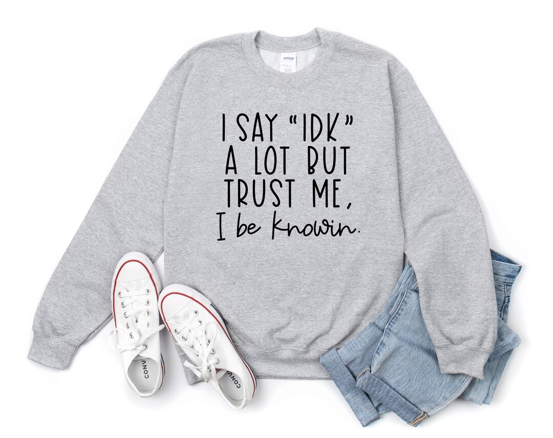 I Say IDK A Lot but Trust Me I Be Knowin Crewneck Sweatshirt, Girl ...
