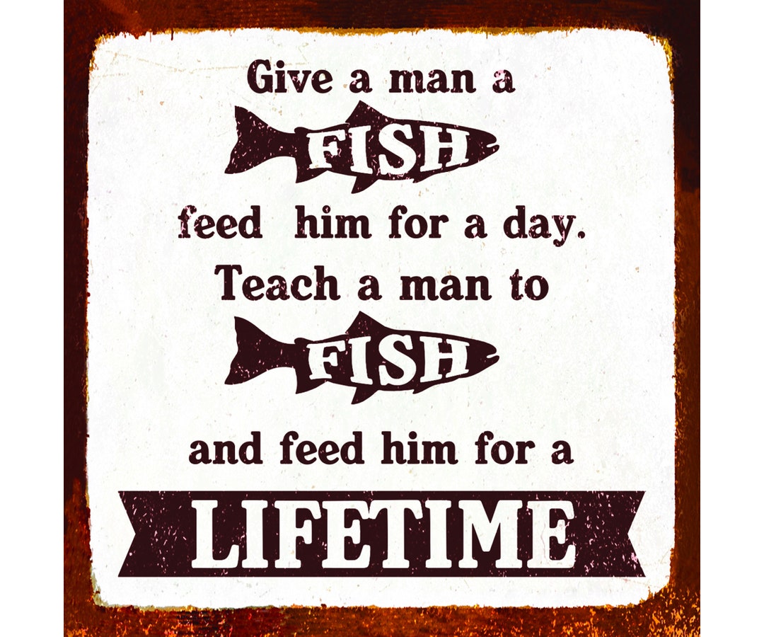 Give a Man a Fish, Feed Him for a Day. Teach a Man to Fish, Feed Him ...
