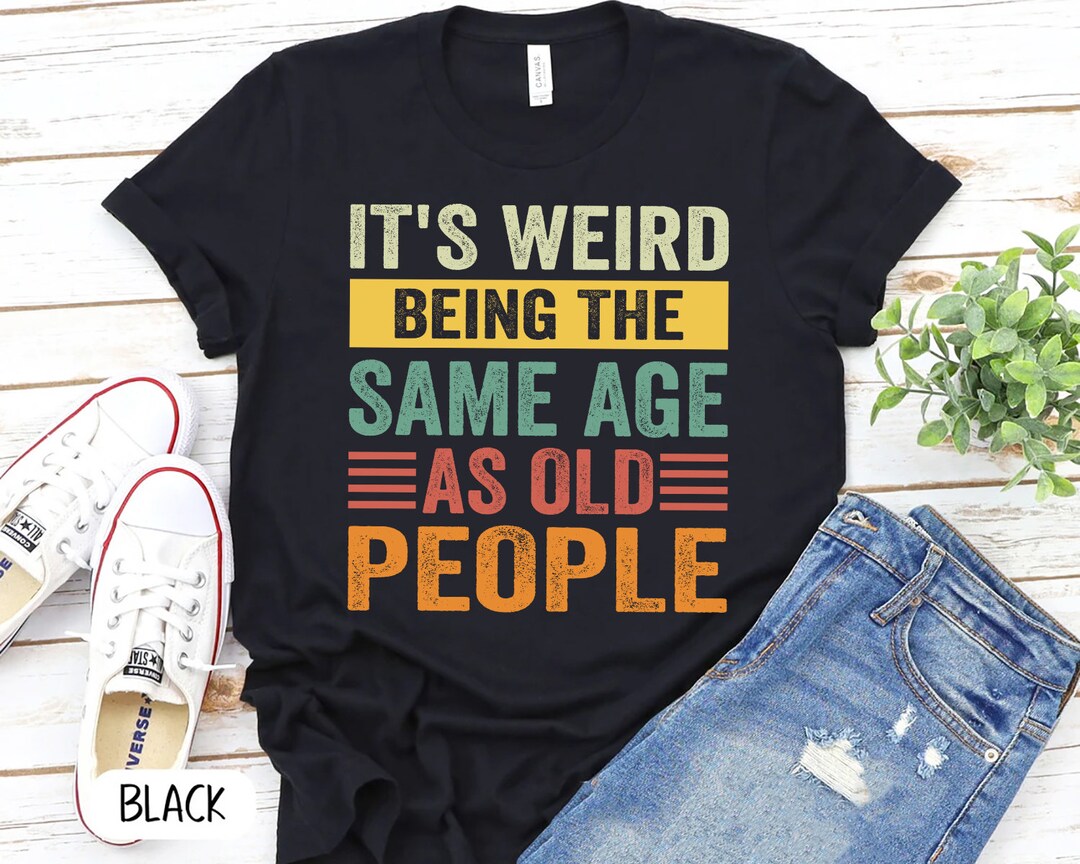 It's Weird Being the Same Age as Old People Shirt, Sarcastic Funny ...