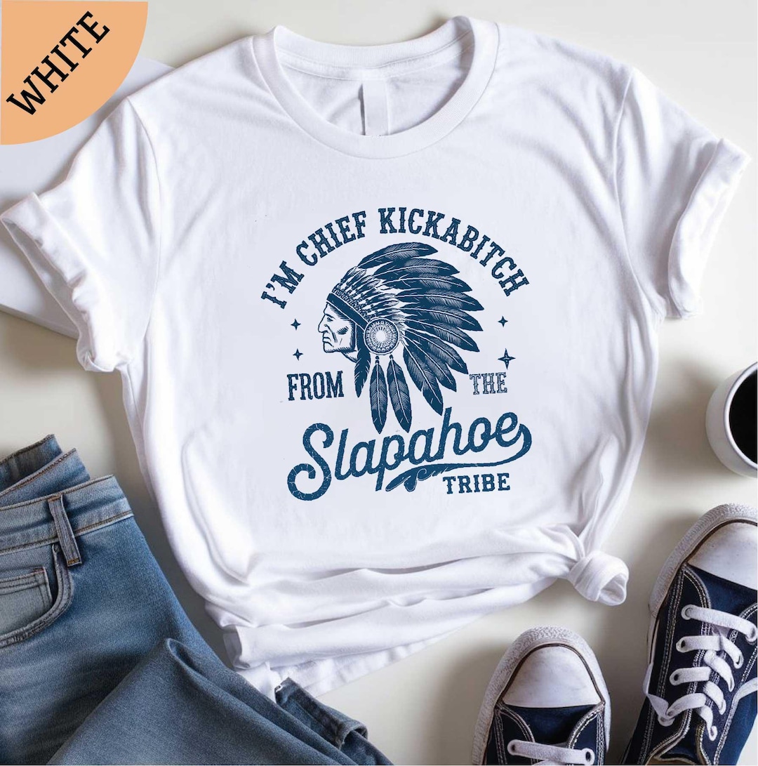 I'm Chief Kickabitch From the Slapahoe Tribe Shirt, Gift for Men, Women ...