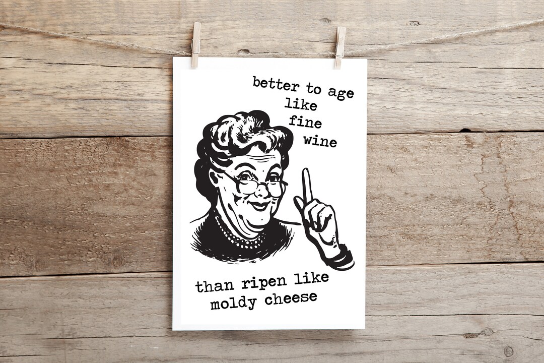 Better to Age Like Fine Wine Than Ripen Like Moldy Cheese .. Funny ...