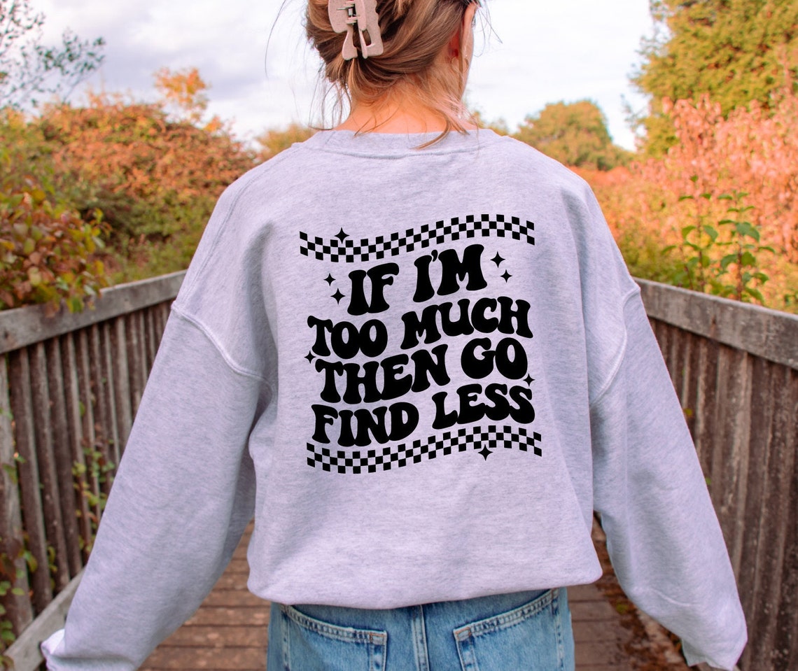 If I'm Too Much Then Find Less Sweatshirt, If I'm Too Much Then Go Find ...