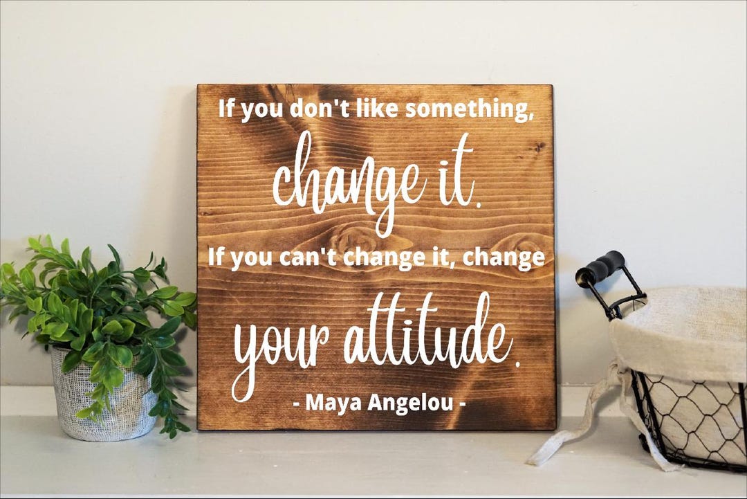 If You Don't Like Something, Change It. If You Can't Change It, Change ...