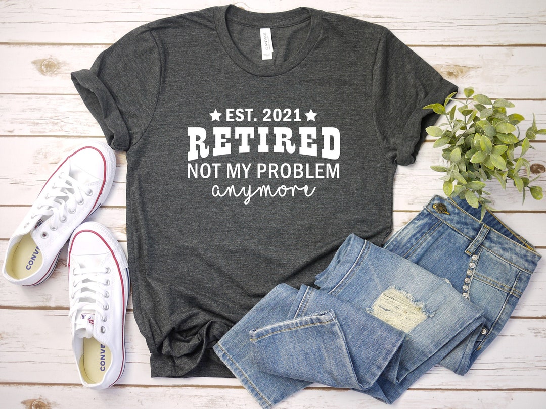 Retired 2021 Not My Problem Anymore Shirt, Custom Retirement Shirt, Est ...