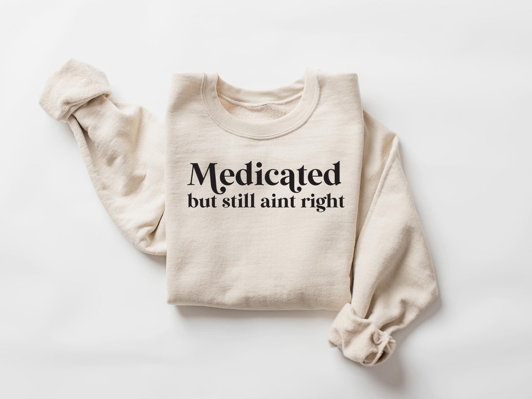 Medicated but Still Aint Right Shirt, Undiagnosed Sweatshirt, Sarcastic ...