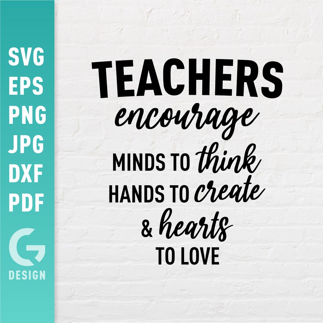 Teachers Encourage Minds to Think Hands to Create and Hearts to Love ... Teachers Encourage Minds to Think Hands to Create and Hearts to Love ...