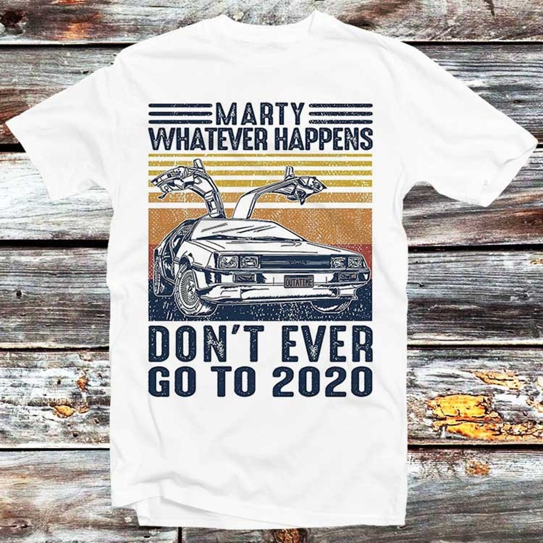 Marty Whatever Happens Don't Ever Go to 2020 T Shirt Funny Car Unisex ...
