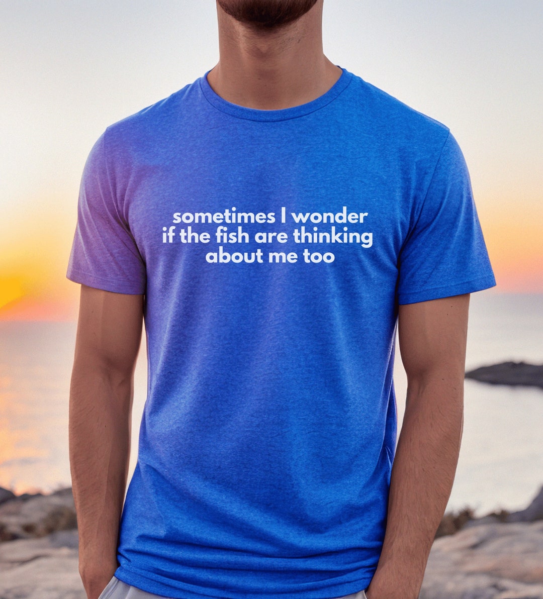 Sometimes I Wonder If the Fish Are Thinking About Me Too T-shirt | Gift ...