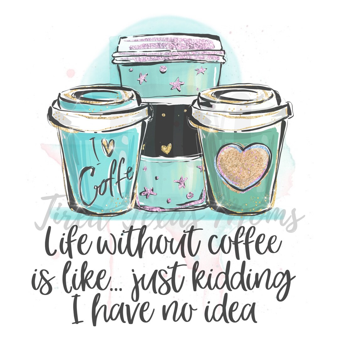 Life Without Coffee I Have No Idea Sublimation Transfer Ready to Press ...