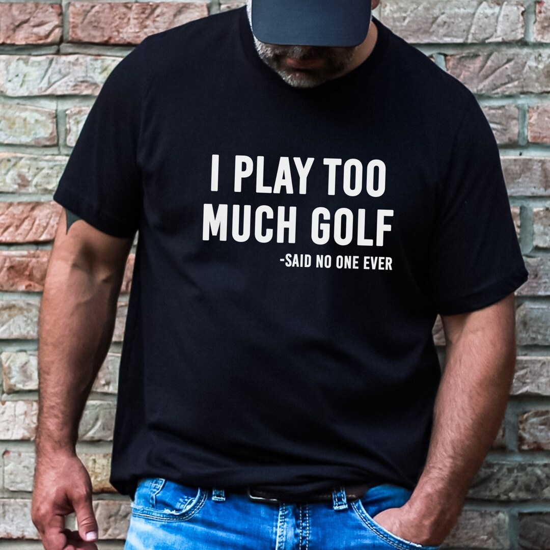 I Play Too Much Golf Said No One Ever, Funny Golf Tee, Gift for the ...