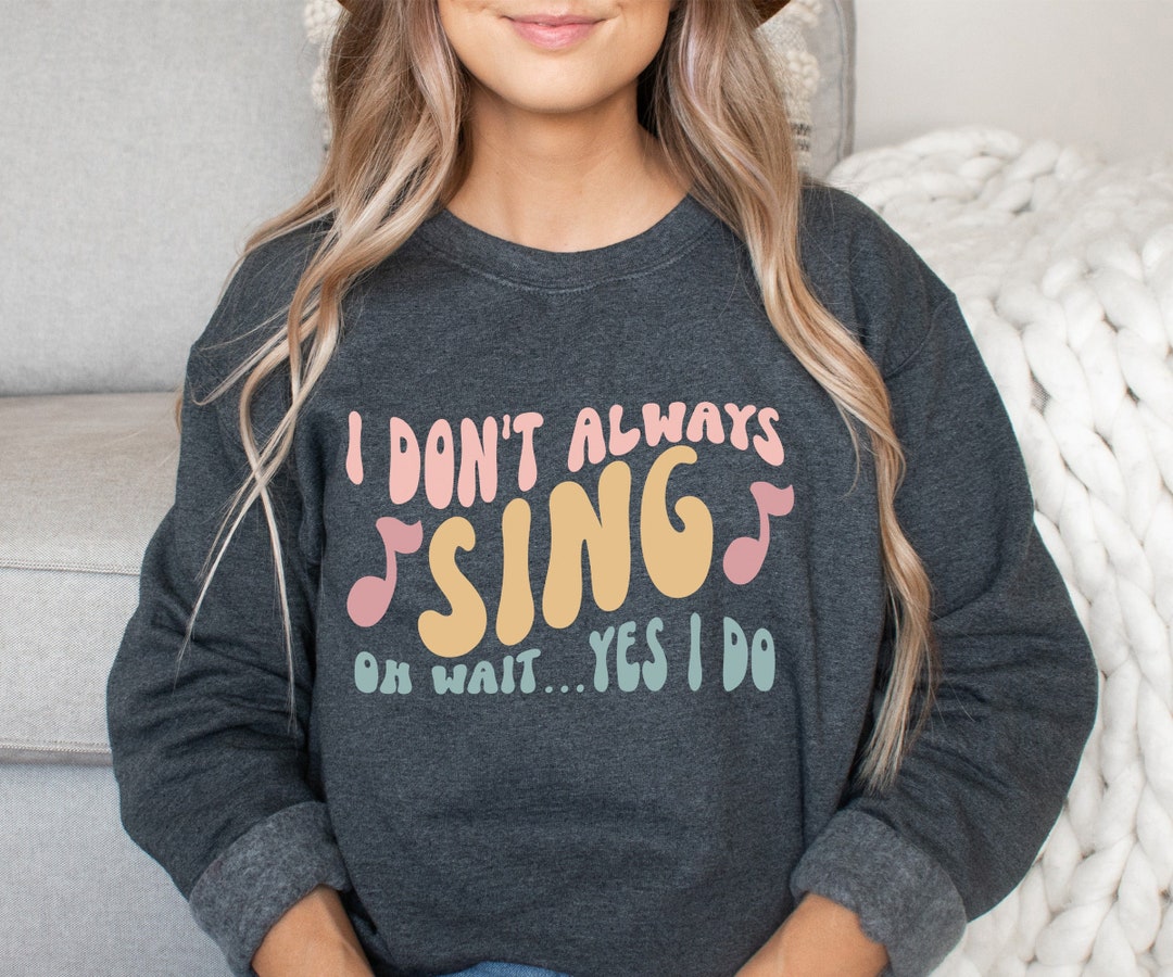 I Don't Always Sing Oh Wait Yes I Do Sweatshirt, Funny Singer Crewneck ...
