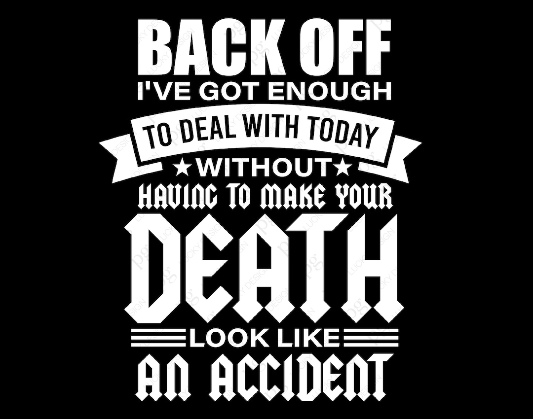 Back off I've Enough to Deal With Today Without Having to Make Your ...
