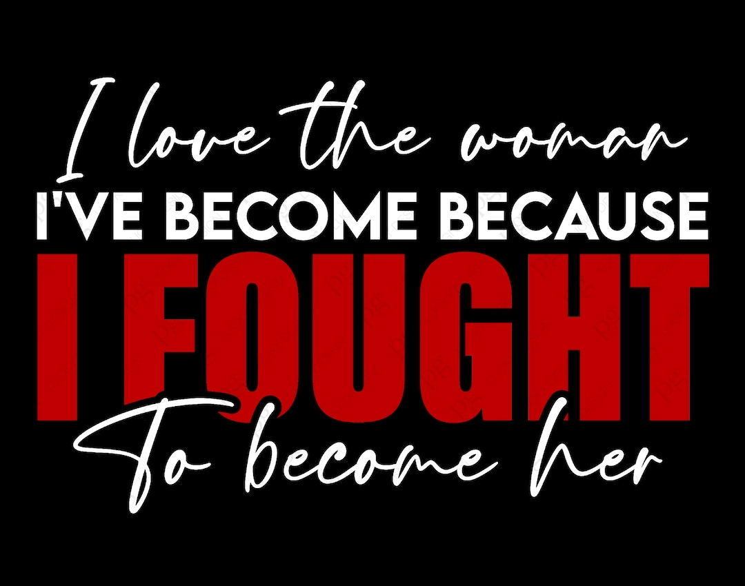 I Love The Woman Ive Become Because I Fought To Become Her Svg Png