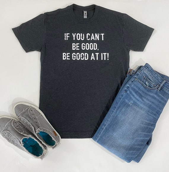 If You Cant Be Good Be Good at It Graphic Tee. Adult Unisex - Etsy