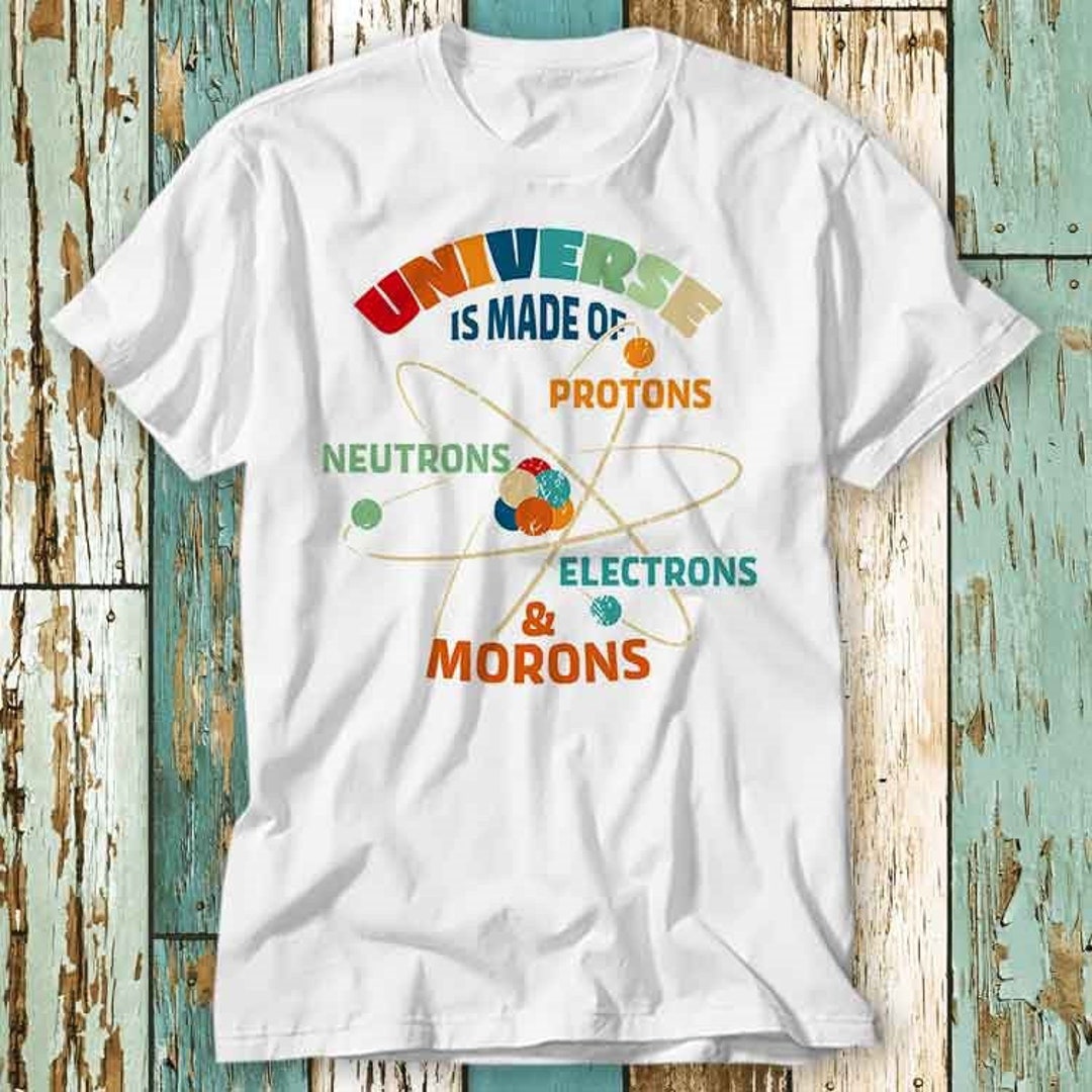 Universe is Made of Protons Neutrons Electrons & Morons T Shirt Top ...