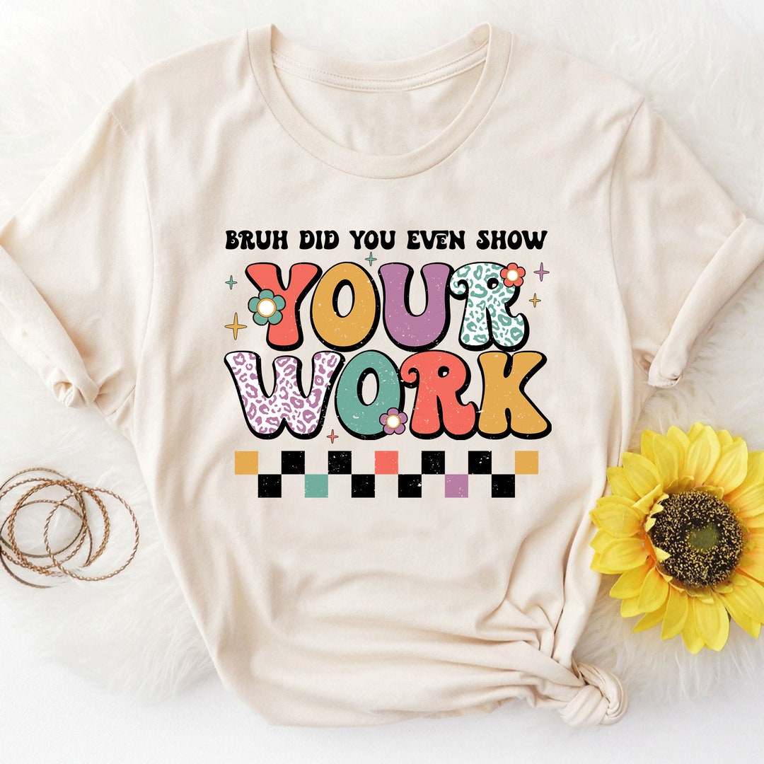 Bruh Did You Even Show Your Work Shirt, Math Teacher Shirt, Funny ...