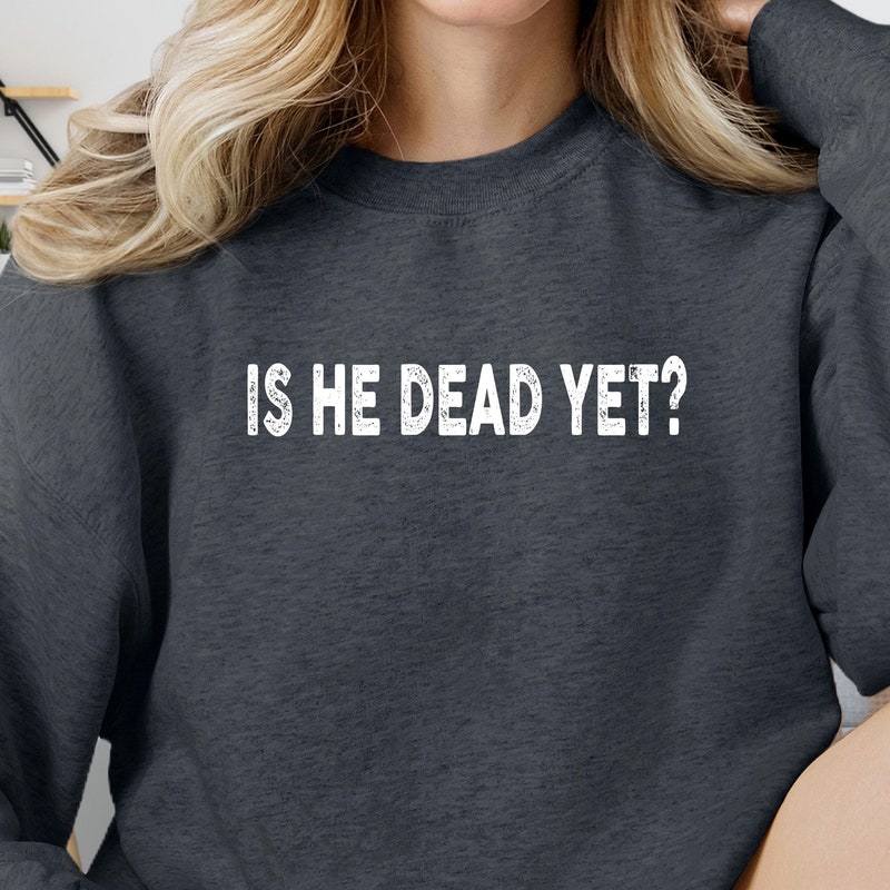 Is He Dead yet T Shirt - Etsy
