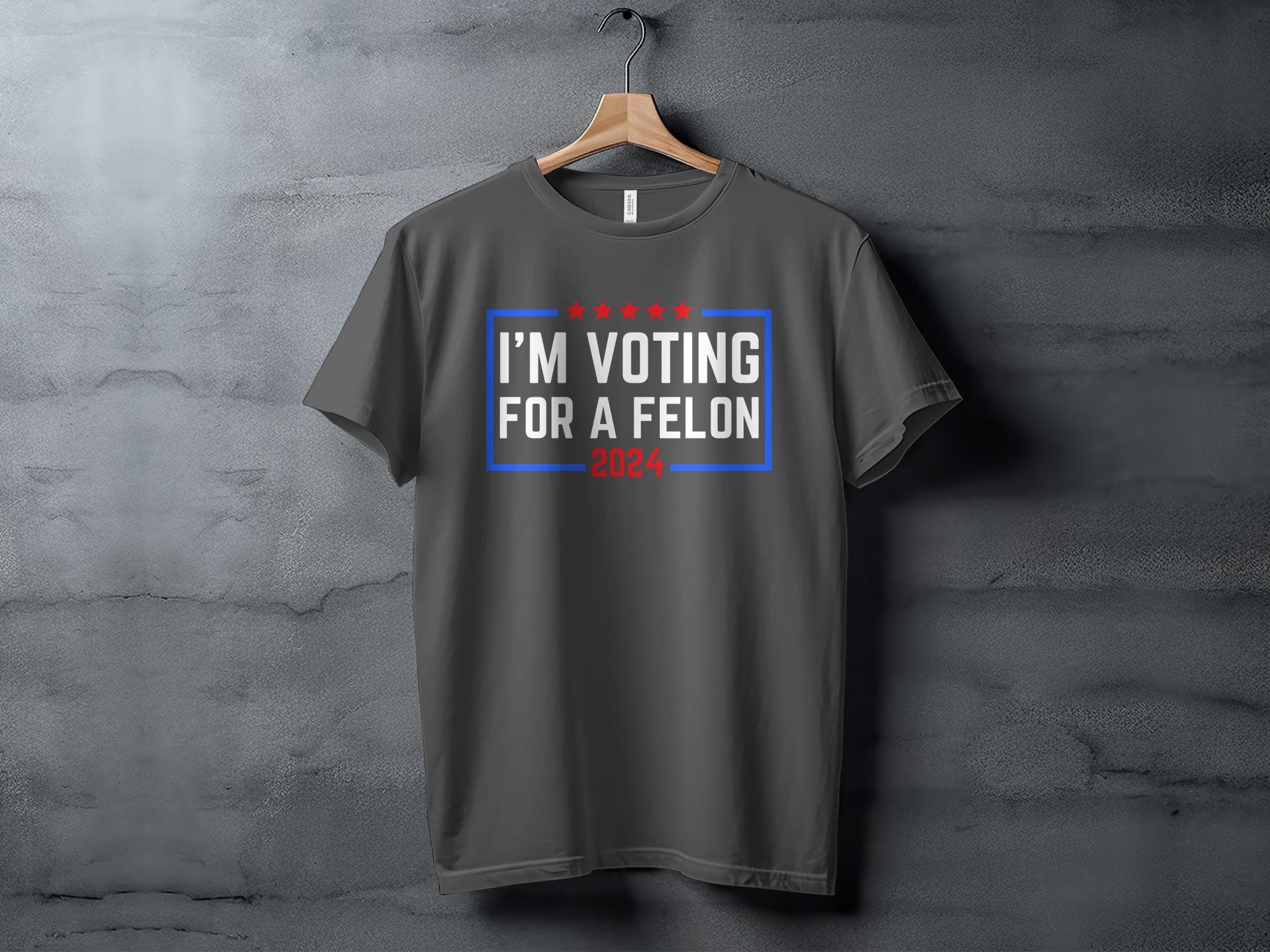 I'm Voting for A Felon T-shirt 2024 Election Humor Gift Political ...