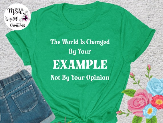 The World is Changed by Your Example Not Your Opinion Shirt | Etsy