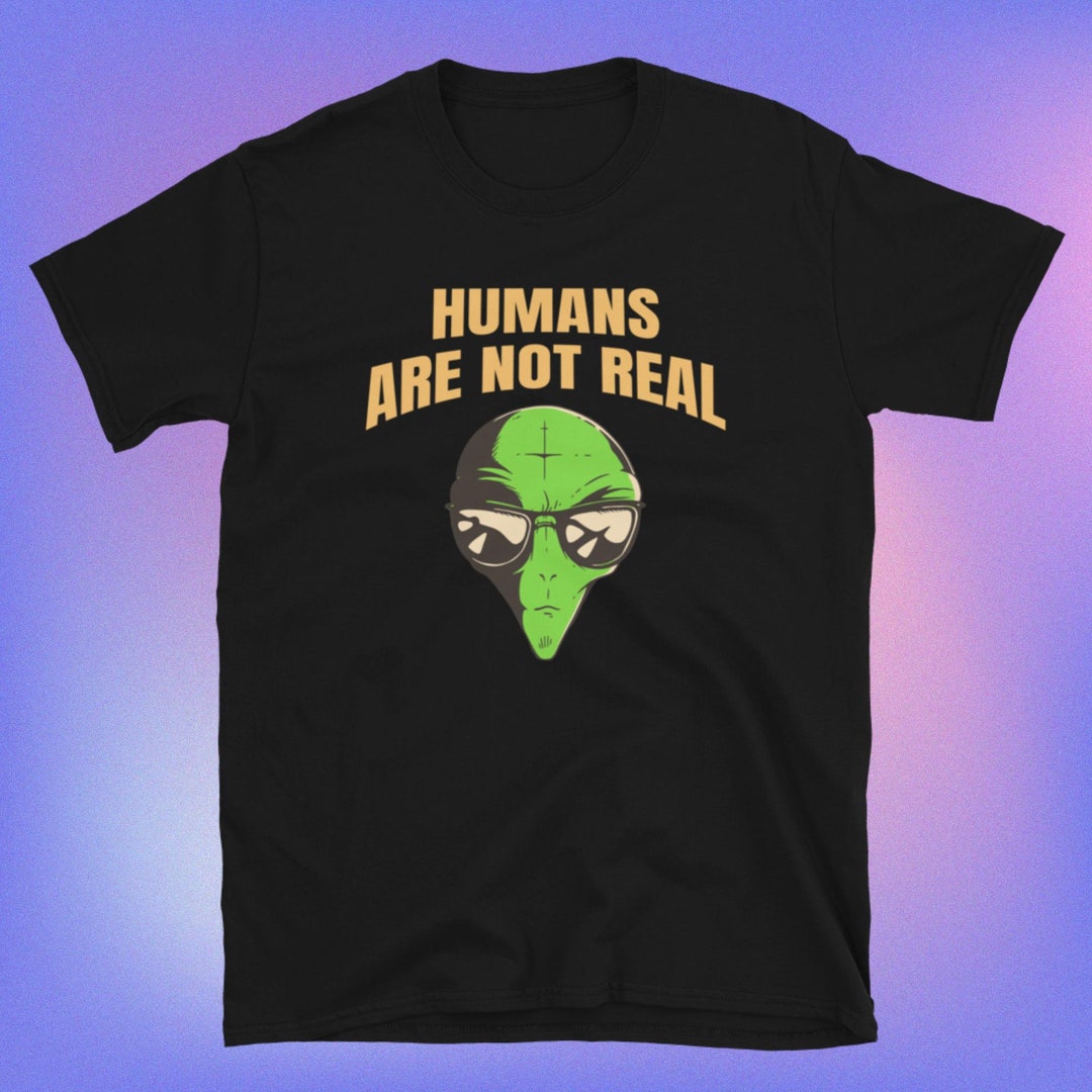 Humans Are Not Real T-shirt - Etsy
