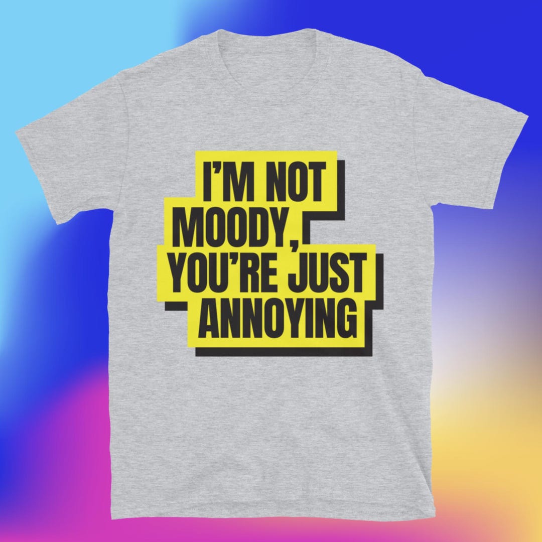 I’m Not Moody, You’re Just Annoying T-shirt - Etsy