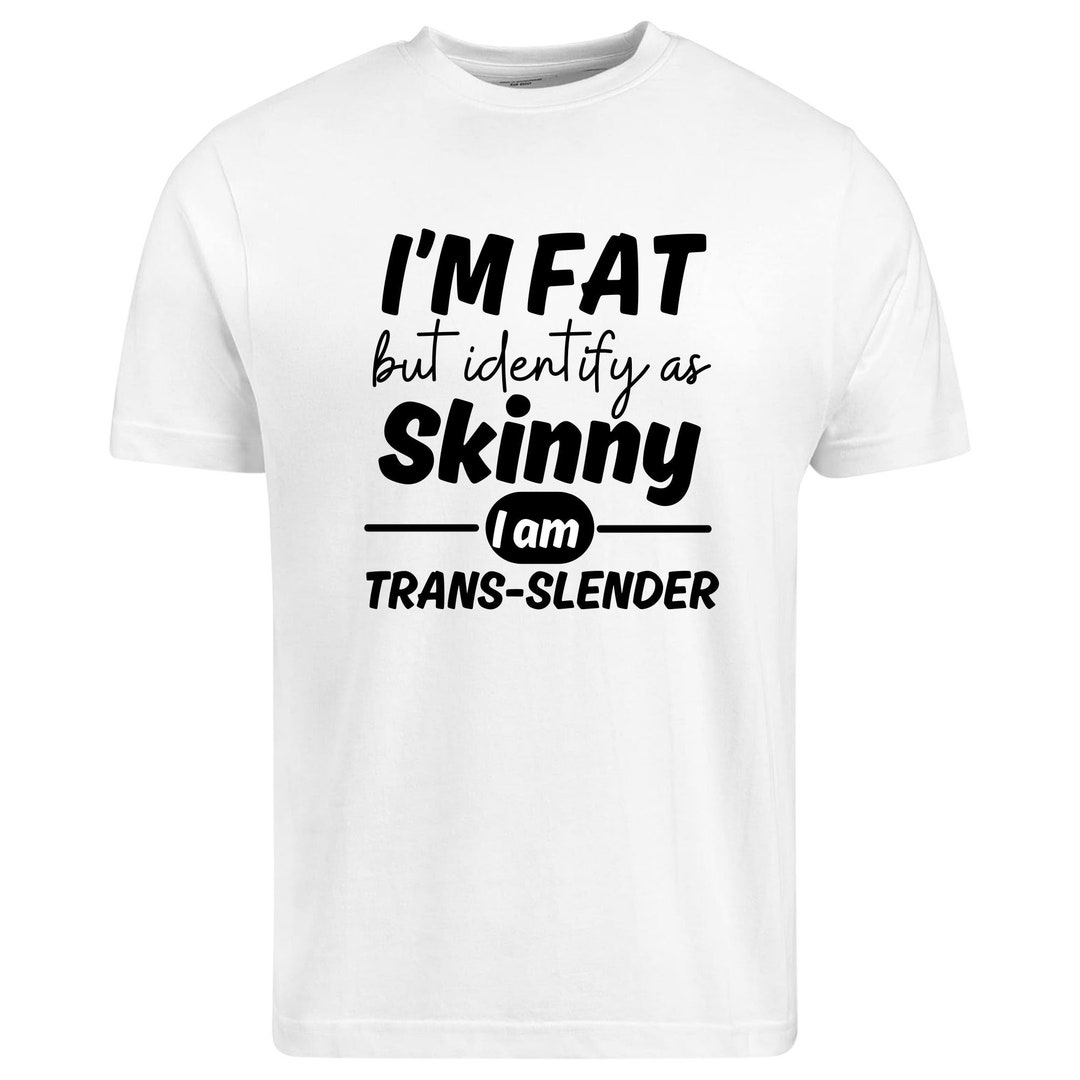 I'm Fat but Identify as Skinny I Am Trans Slender Funny Unisex Printed ...