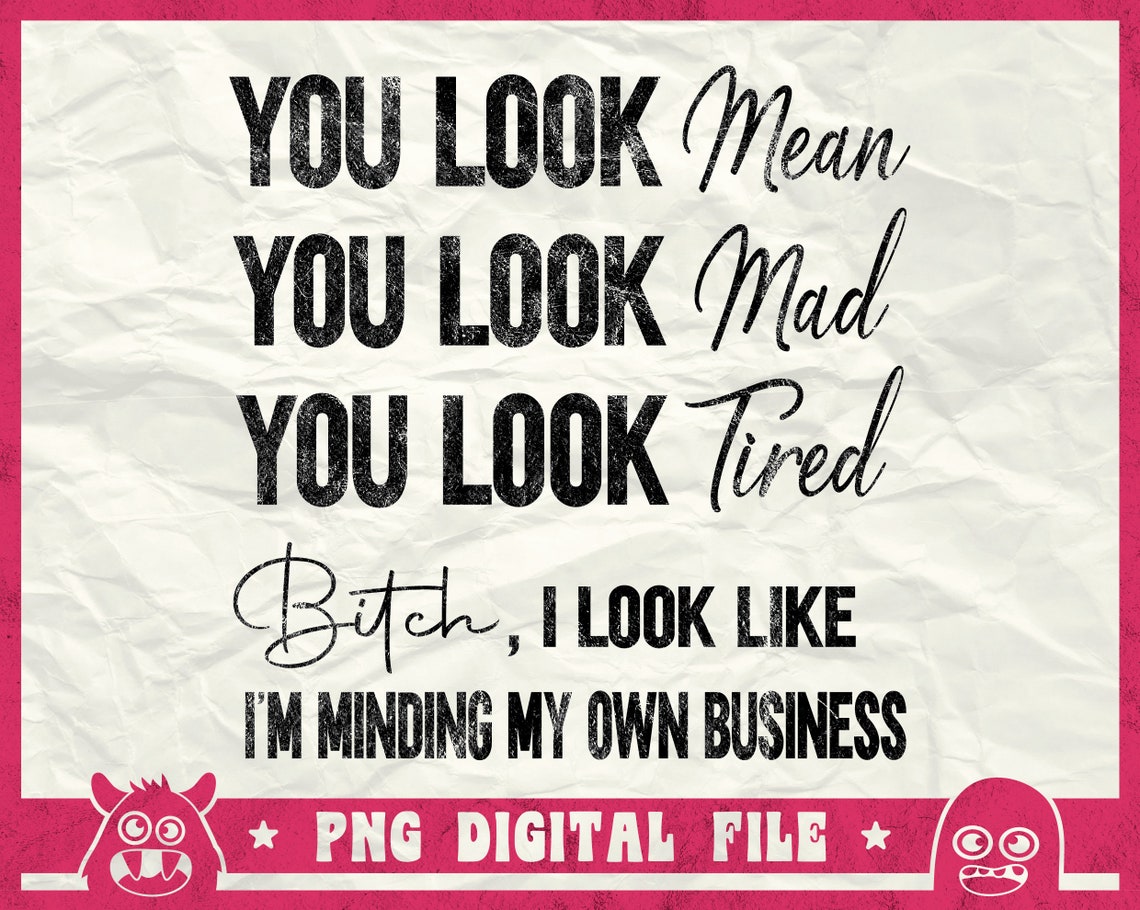 You Look Svg, You Look Mean You Look Mad You Look Tired Svg, Bitch I ...