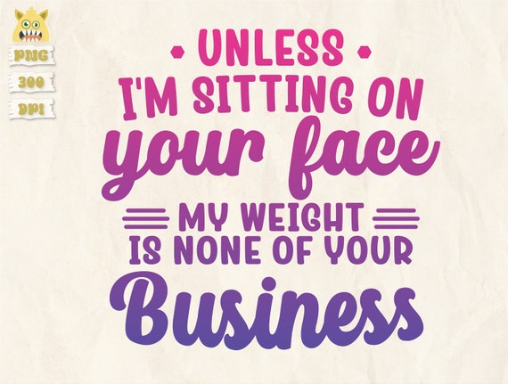 Unless Im Sitting On Your Face Svg My Weight Is None Of Etsy