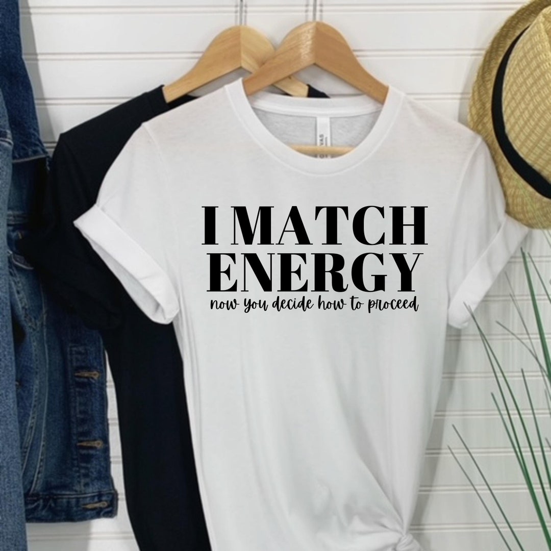 I Match Energy Now You Decide How to Proceed Shirt, I Match Energy ...