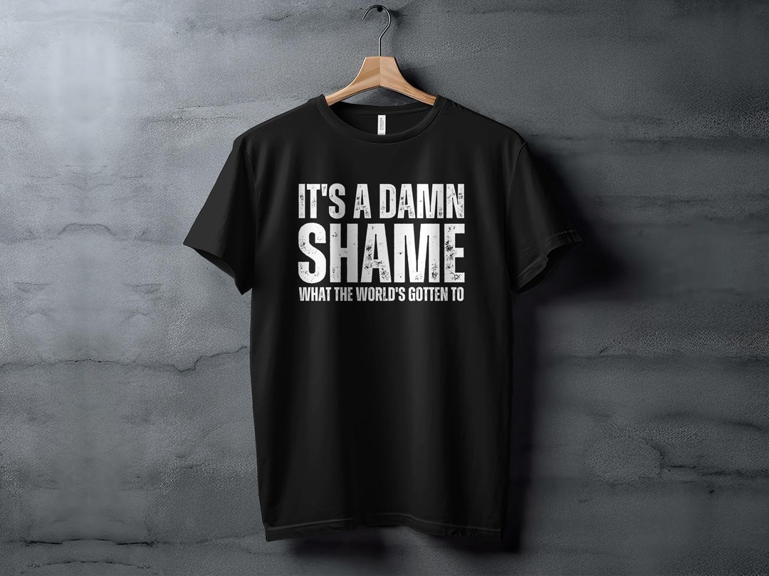 It's a Damn Shame What the World's Gotten to Shirt, Rich Men North of ...