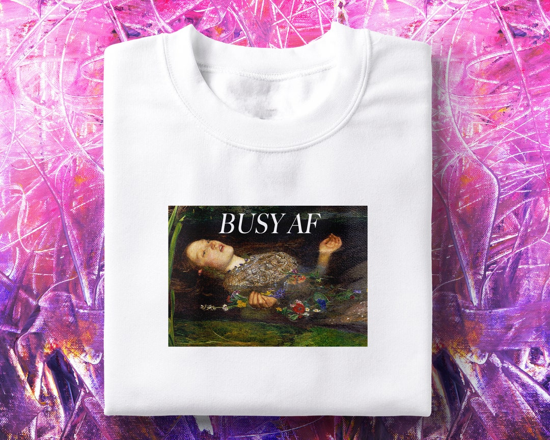 Busy AF T-shirt: Ophelia Painting, Art Inspired Tee - Etsy