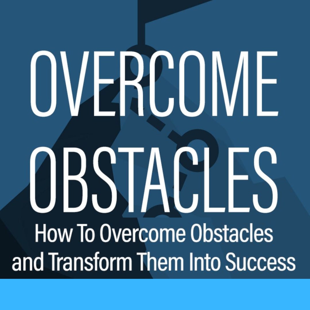 Overcome Obstacles: How to Overcome Obstacles and Transform Them Into ...
