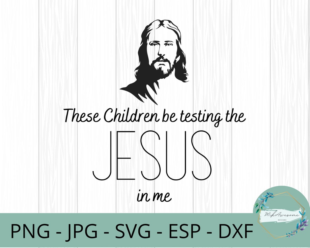 These Children Be Testing the Jesus in Me. SVG Digital Download Image ...