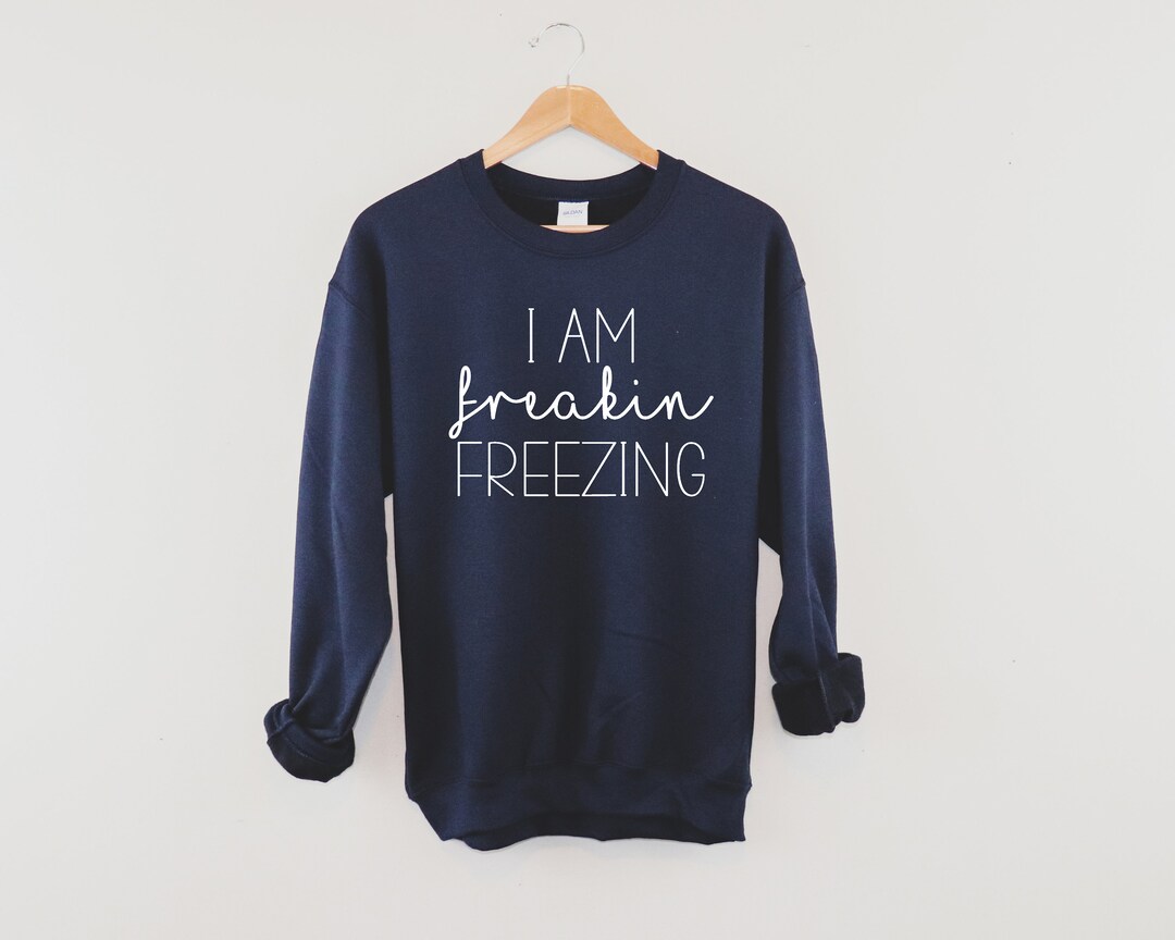 I Am Freakin Freezing Sweatshirt, I Am Freaking Cold Sweatshirt, Always ...