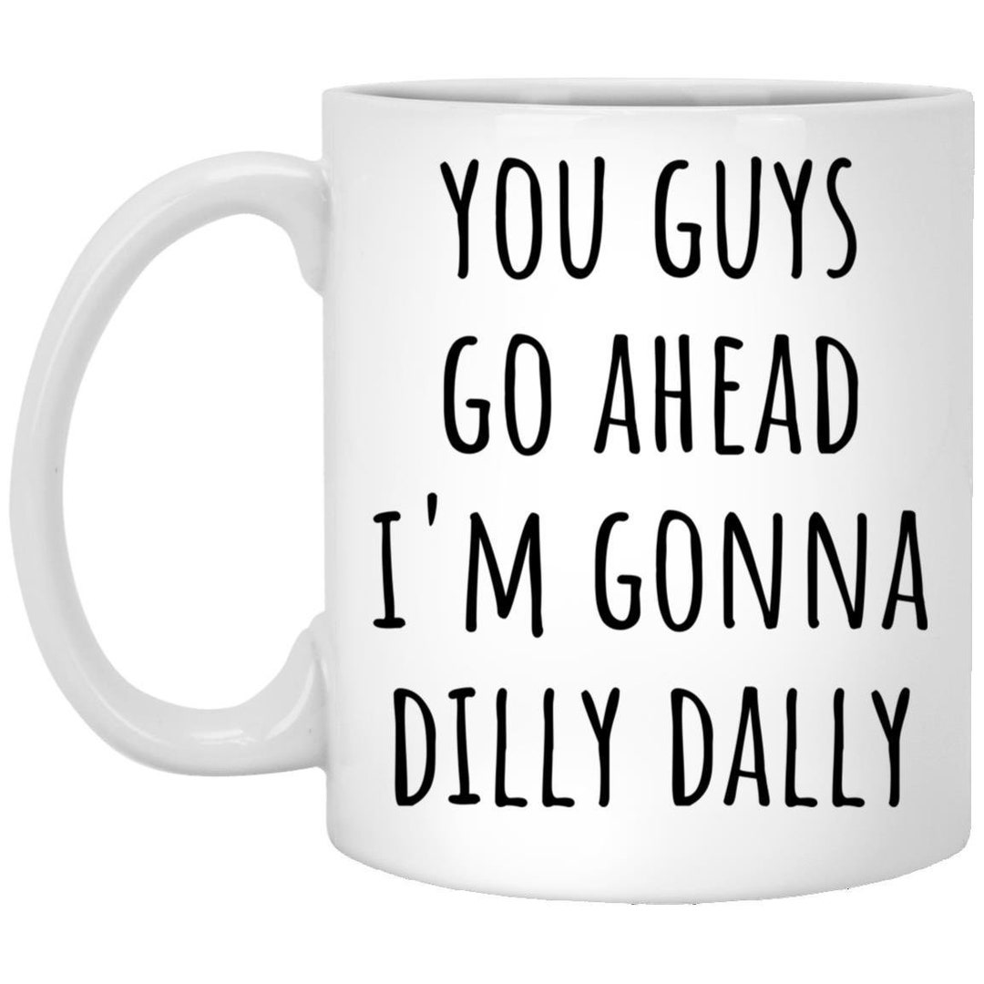 Funny Quote Mug, You Guys Go Ahead I'm Gonna Dilly Dally, Motivational ...