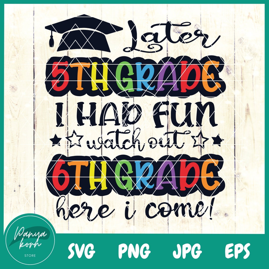 Later 5th Grade I Had Fun Watch Out 6th Grade Here I Come SVG | End of ...