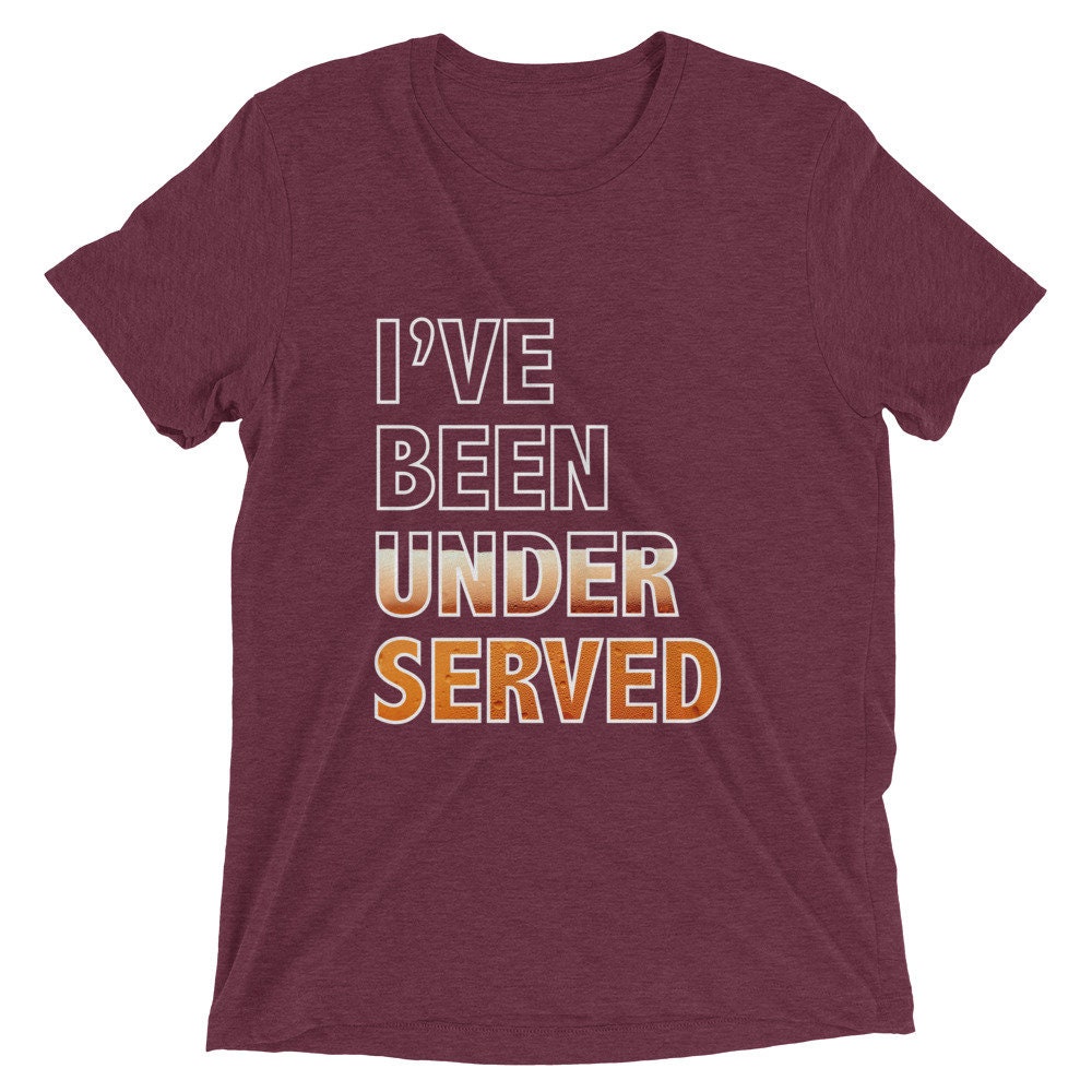 I've Been Underserved T-shirt, Highest Quality Tri-blend Shirt, Choice ...