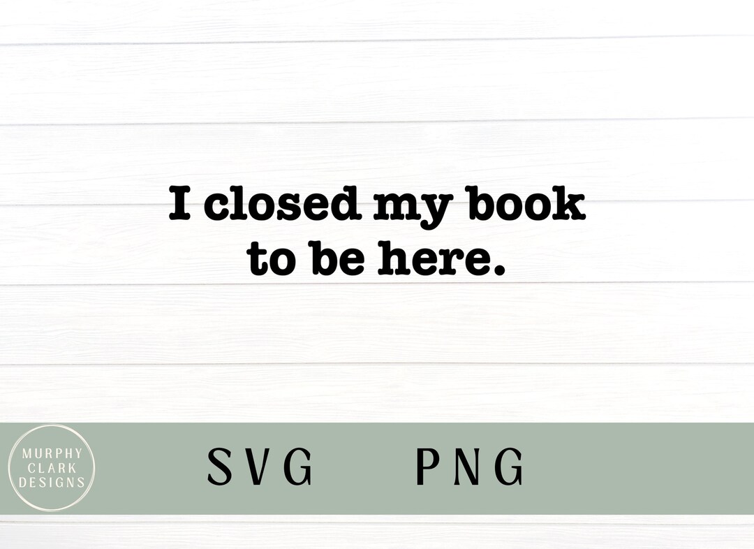 I Closed My Book to Be Here Svg, I Closed My Book to Be Her PNG ...