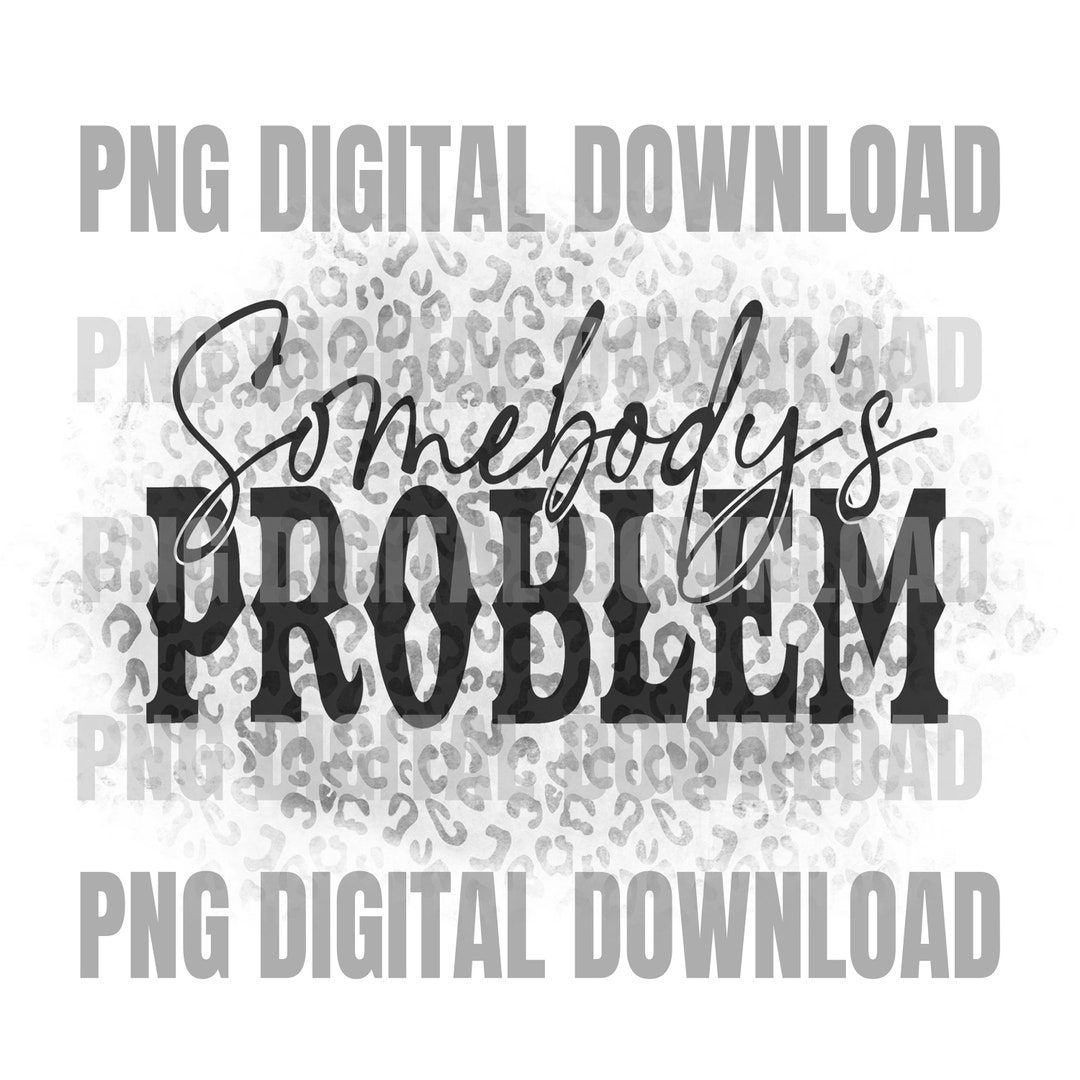 Somebody's Problem PNG Somebody's Problem Sublimation Designs Downloads ...