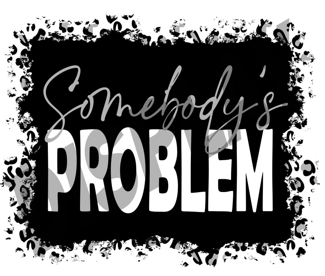 Somebody's Problem PNG | Somebody's Problem | Sublimation Designs ...