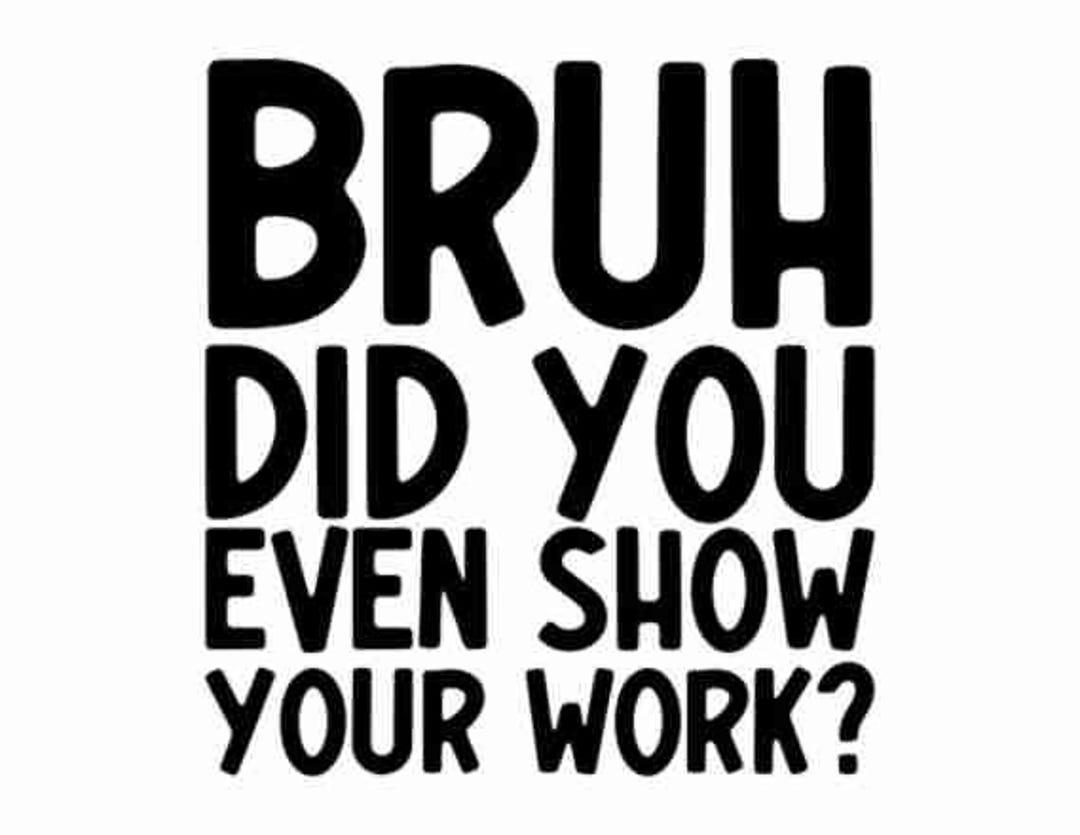 Bruh Did You Even Show Your Work Svg Png Jpeg Digital Download Teacher T Shirt Design ...