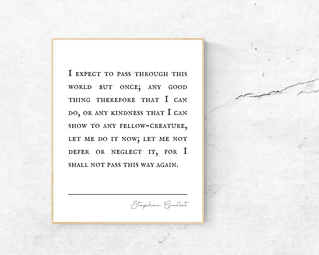 Stephen Grellet Quote, I Expect to Pass Through This World but Once ...