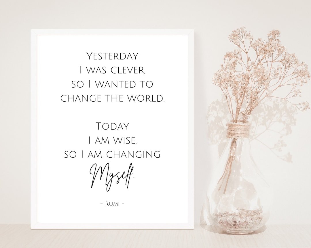 Rumi, Yesterday I Was Clever, so I Wanted to Change the World. Today I ...