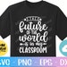 The Future of the World is in My Classroom Svg Png Eps Dxf Cut File ...