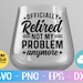 Officially Retired Not My Problem Anymore Svg Png Eps Dxf Cut File ...