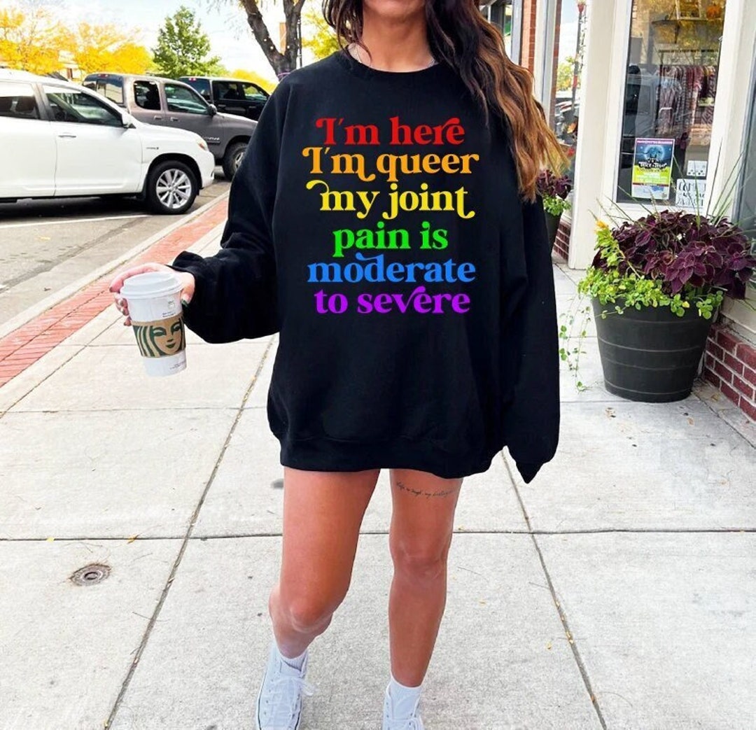 Im Here Im Queer My Joint Pain is Moderate to Severe Sweatshirt | Lgbt ...