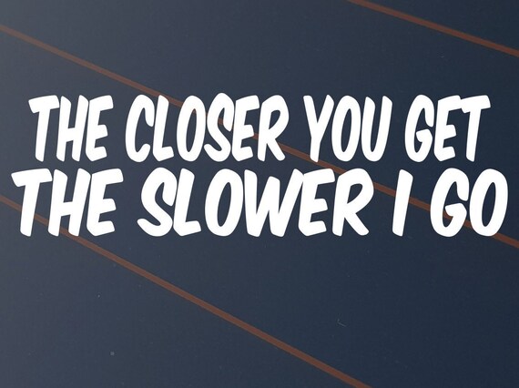 The Closer You Get the Slower I Go Vinyl Decal Sticker Car - Etsy