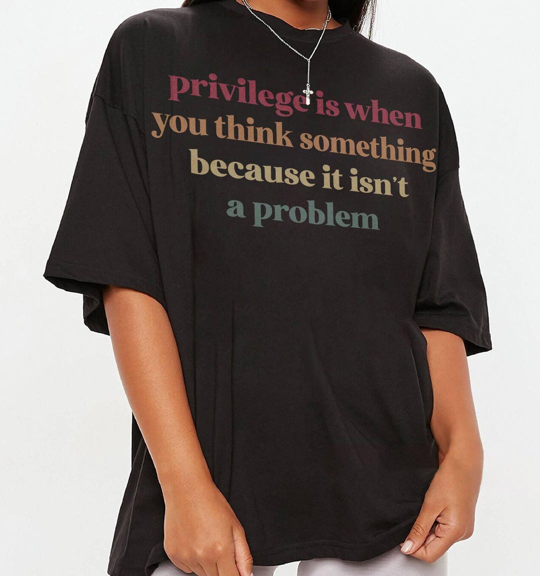 Priviledge is When You Think Something Because It Isn't A Problem Shirt ...