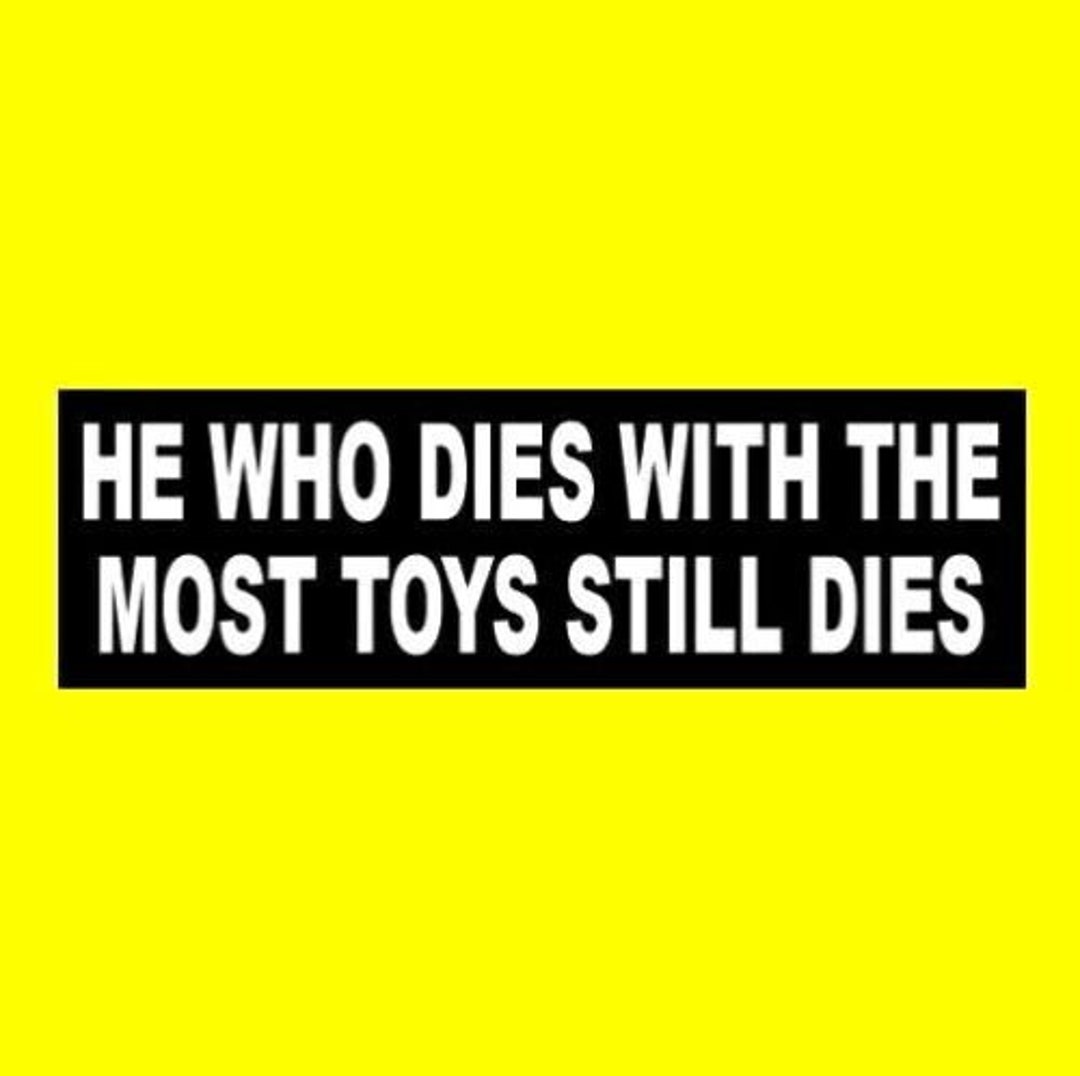 Funny "he Who Dies With the Most Toys Still Dies" BUMPER STICKER, Decal ...