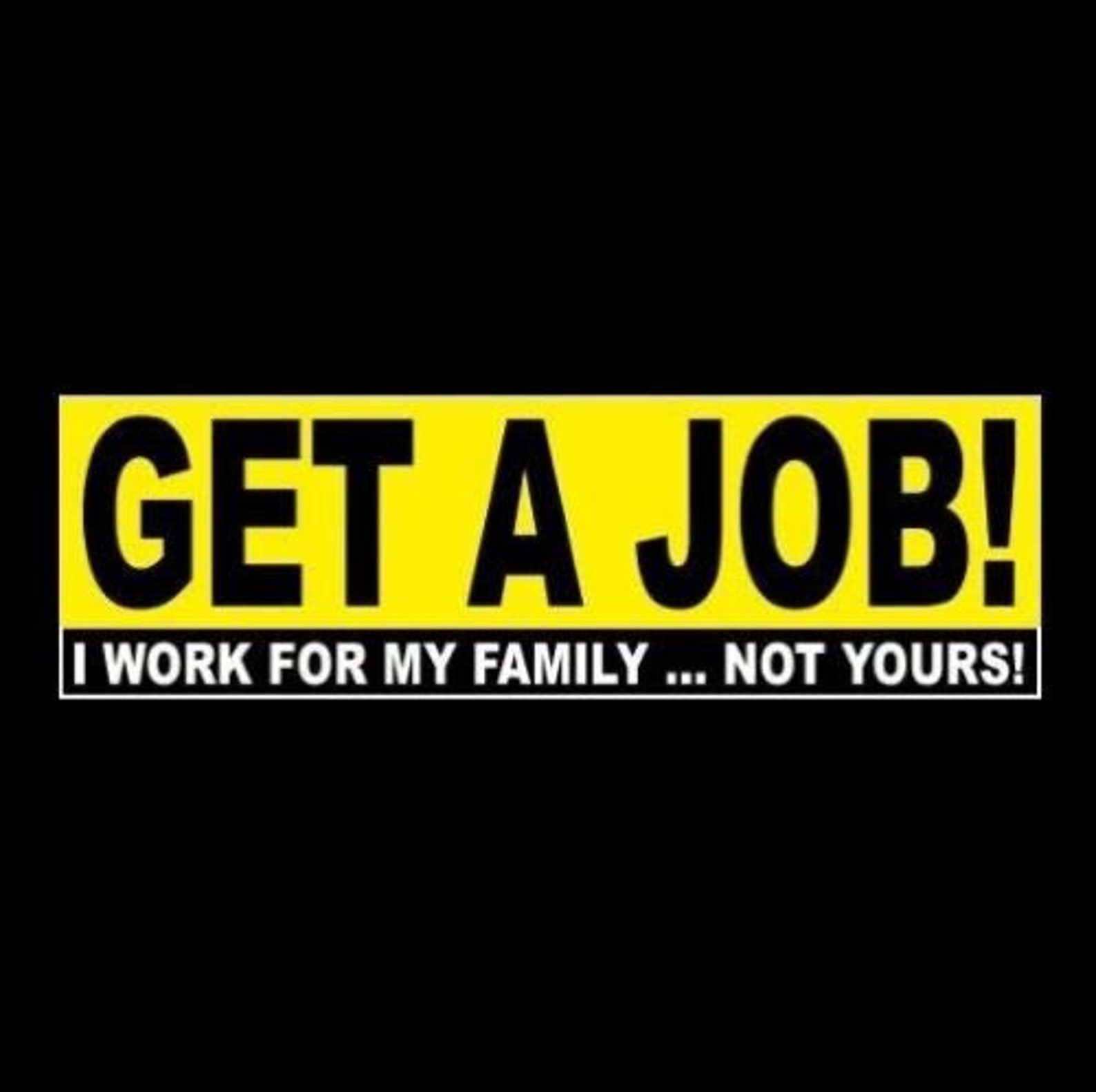 New get a Job I Work for My Family ... Not Yours BUMPER STICKER Anti ...
